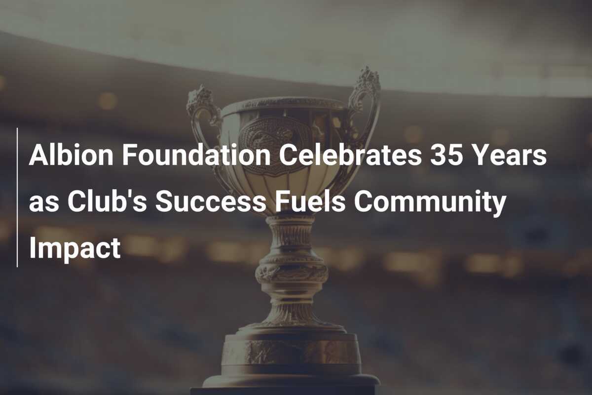 Albion Foundation Celebrates 35 Years as Club's Success Fuels Community ...