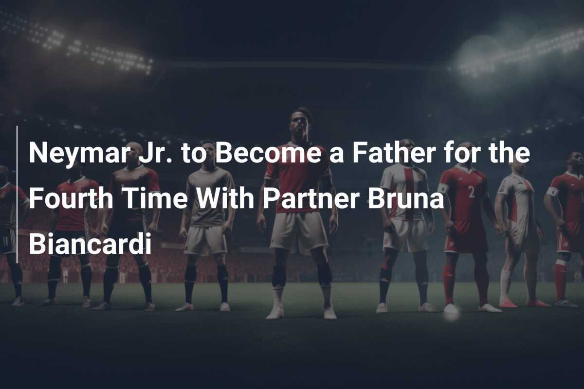 Neymar Jr. to Become a Father for the Fourth Time With Partner Bruna ...