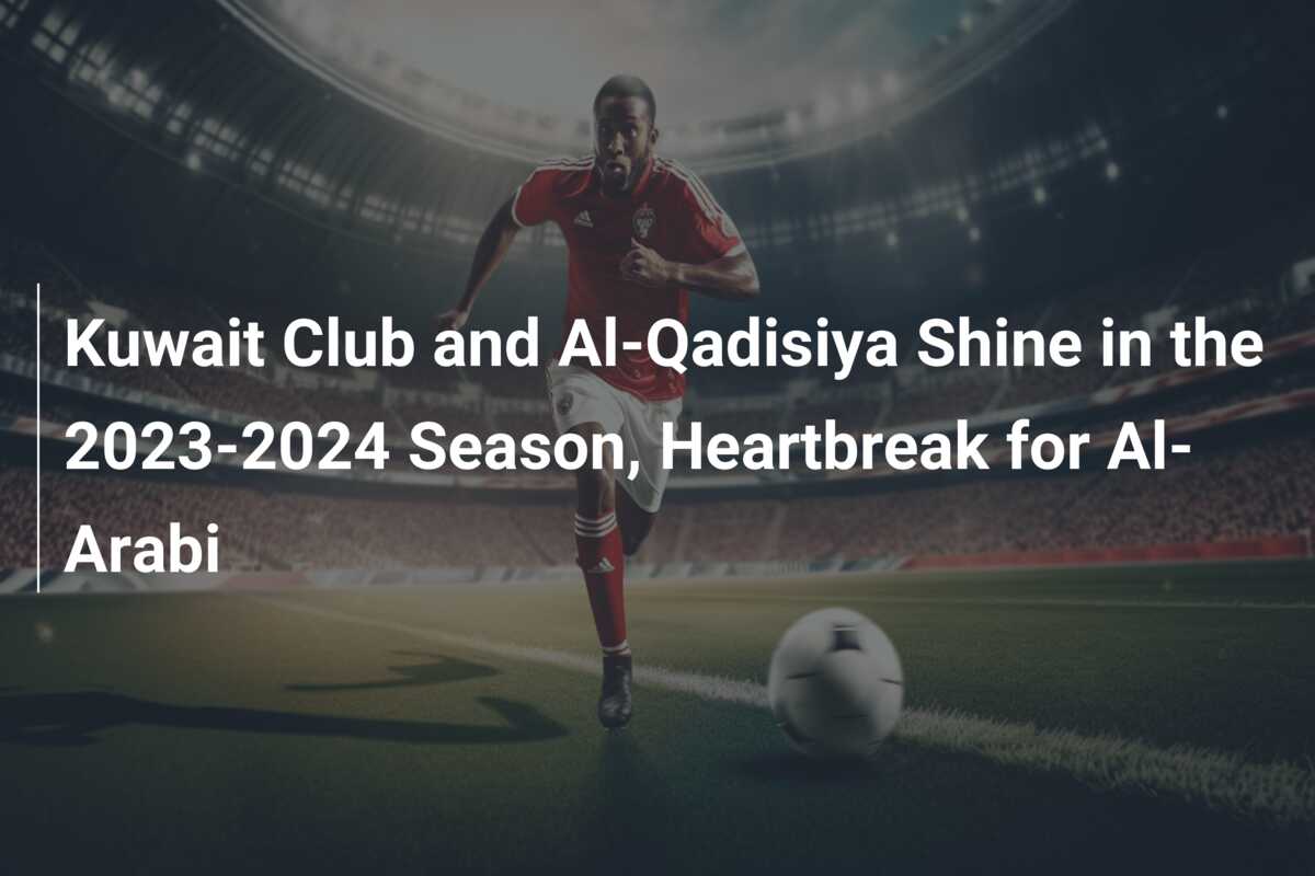 Kuwait Club and Al-Qadisiya Shine in the 2023-2024 Season, Heartbreak ...