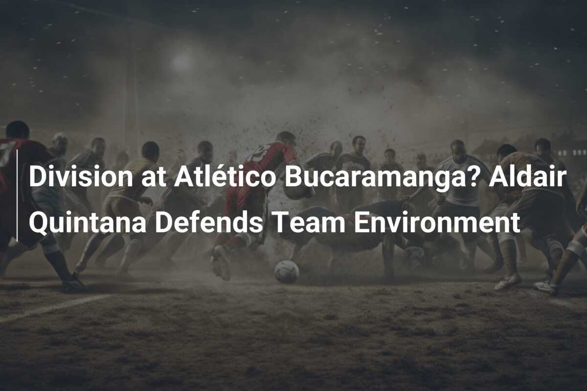 Division at Atlético Bucaramanga? Aldair Quintana Defends Team ...
