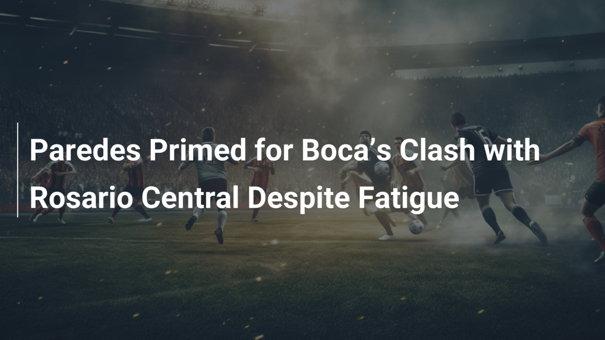 Paredes Primed for Boca’s Clash with Rosario Central Despite Fatigue ...