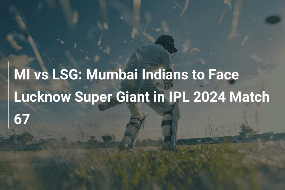 MI vs LSG: Mumbai Indians to Face Lucknow Super Giant in IPL 2024 Match 67 - 777score.com