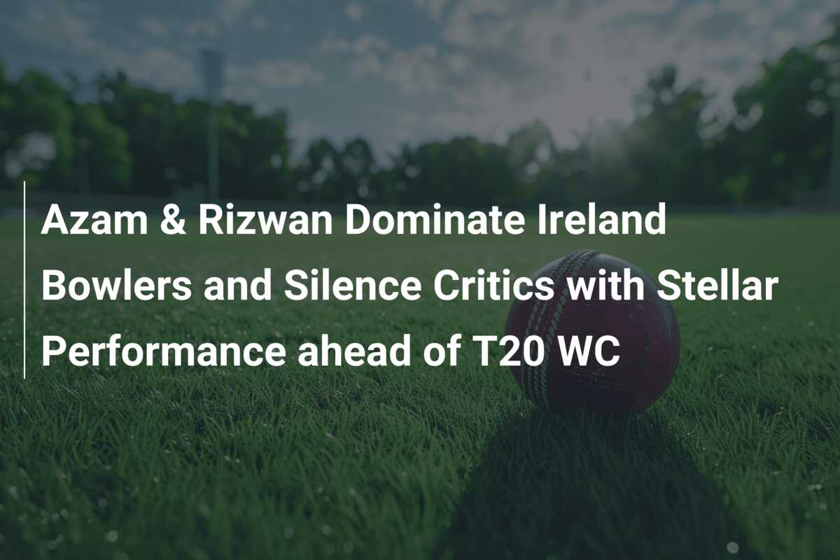 Azam & Rizwan Dominate Ireland Bowlers and Silence Critics with Stellar ...
