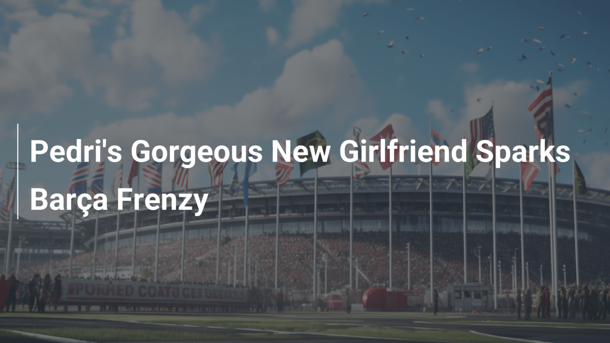 Pedri's Gorgeous New Girlfriend Sparks Barça Frenzy - footboom1.com