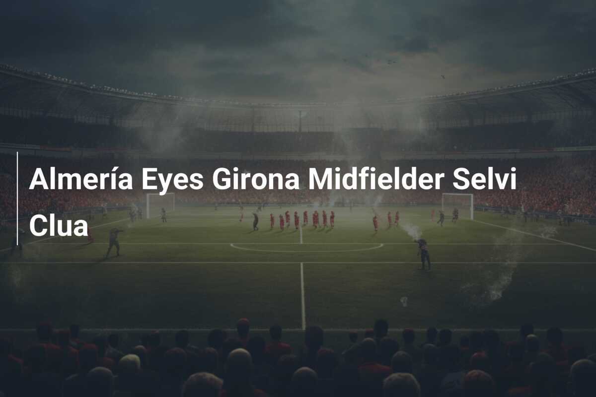 Almería Eyes Girona Midfielder Selvi Clua - footboom1.com