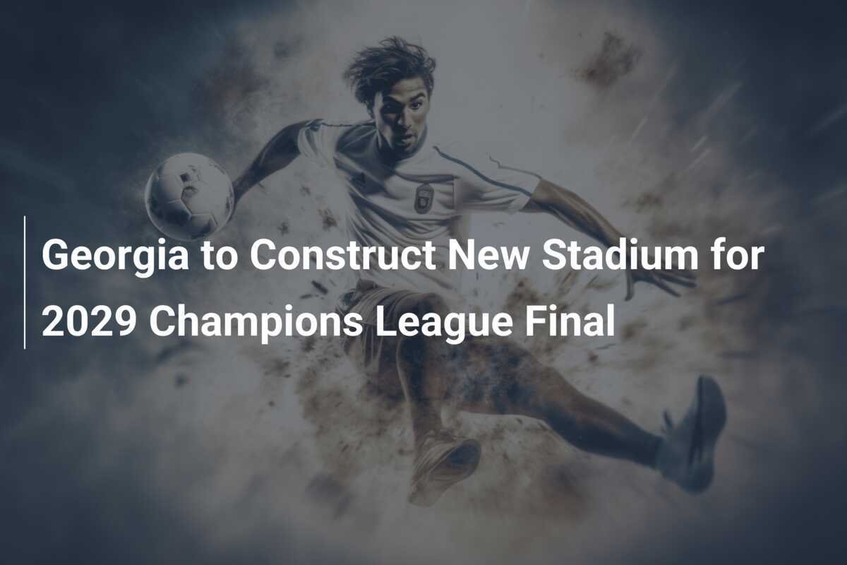 Georgia to Construct New Stadium for 2029 Champions League Final ...
