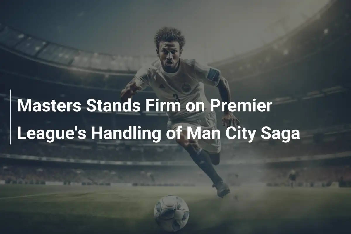 Masters Stands Firm on Premier League's Handling of Man City Saga ...
