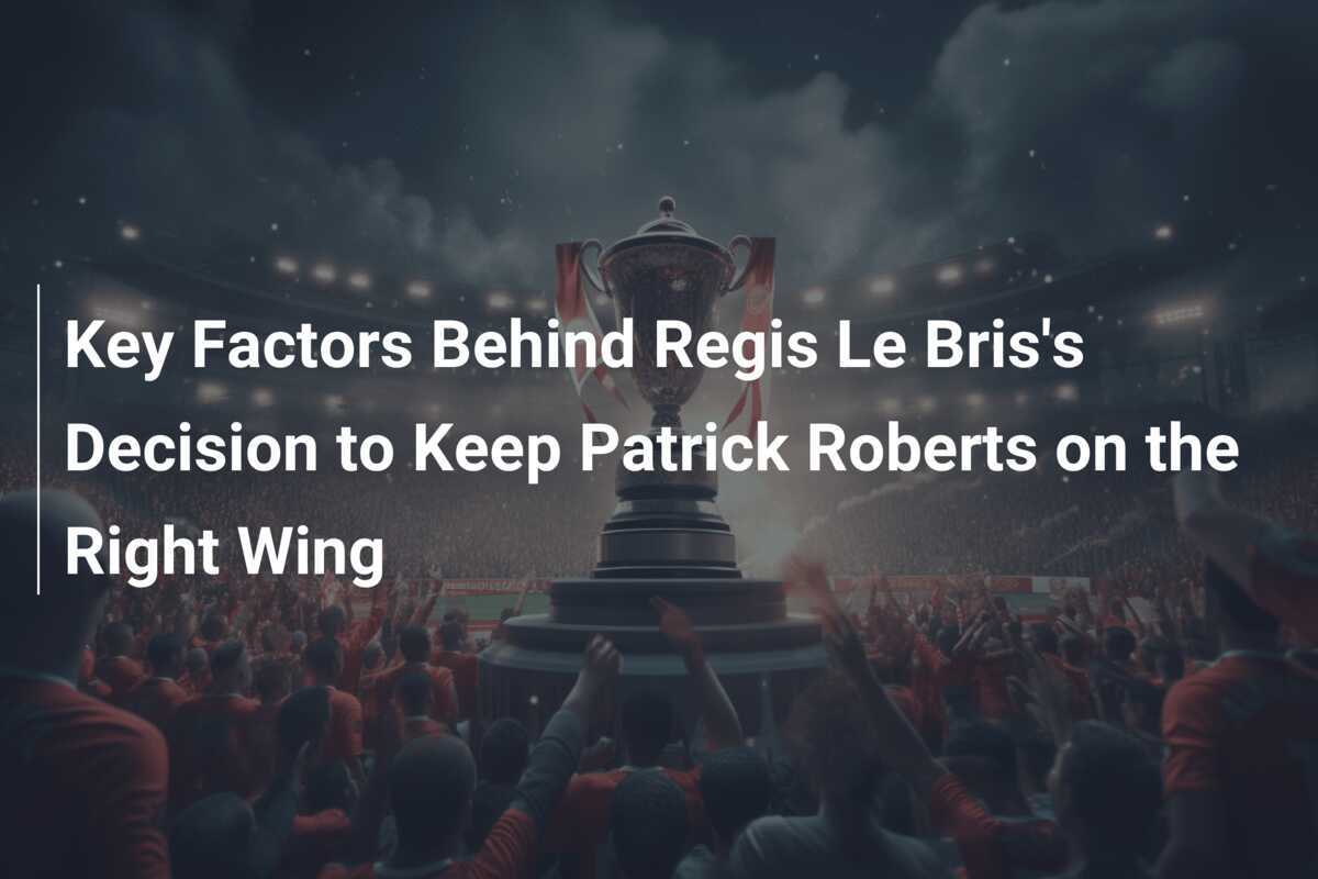 Schlüsselelemente hinter Regis Le Bris' Entscheidung, Patrick Roberts ...