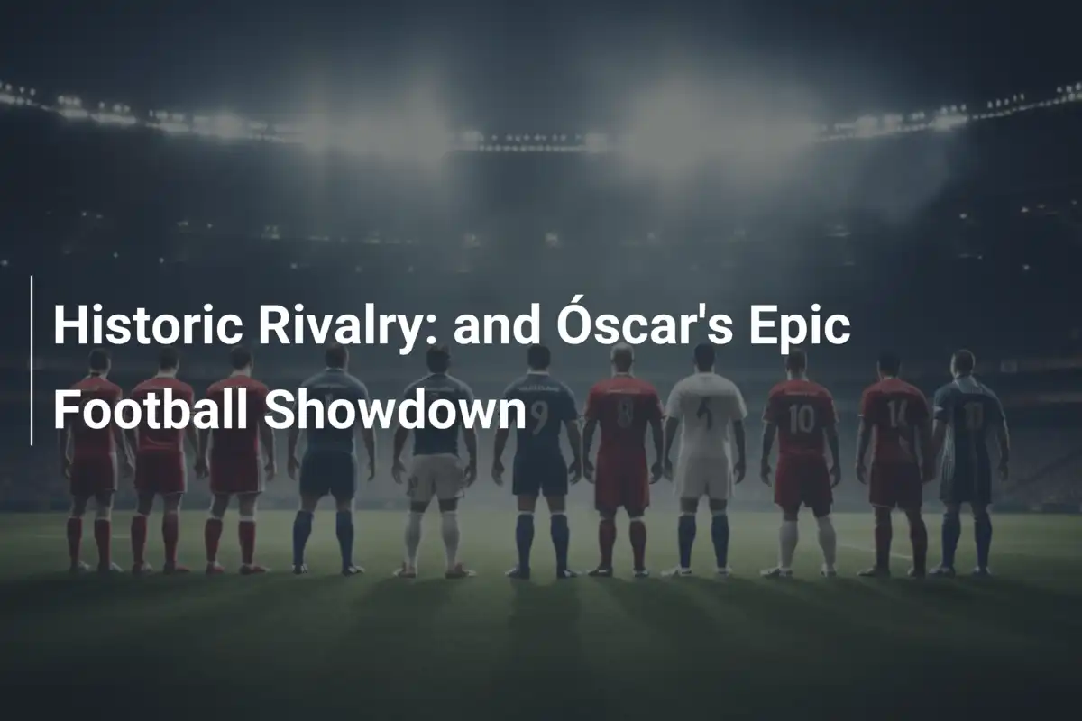 Historic Rivalry: and Óscar's Epic Football Showdown - footboom1.com