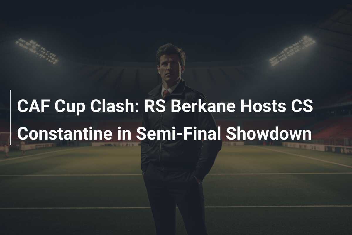 CAF Cup Clash: RS Berkane Hosts CS Constantine in Semi-Final Showdown ...