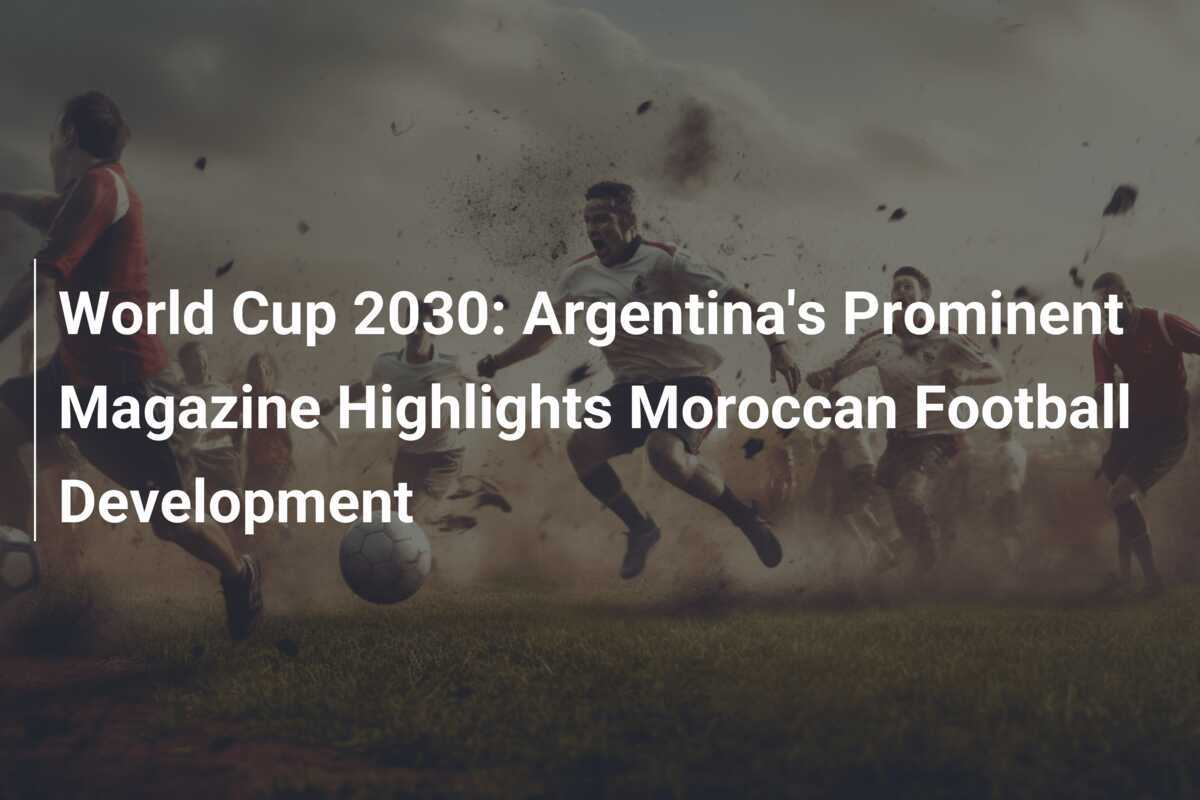 Copa del Mundo 2030: Revista Argentina Destaca el Desarrollo del Fútbol ...