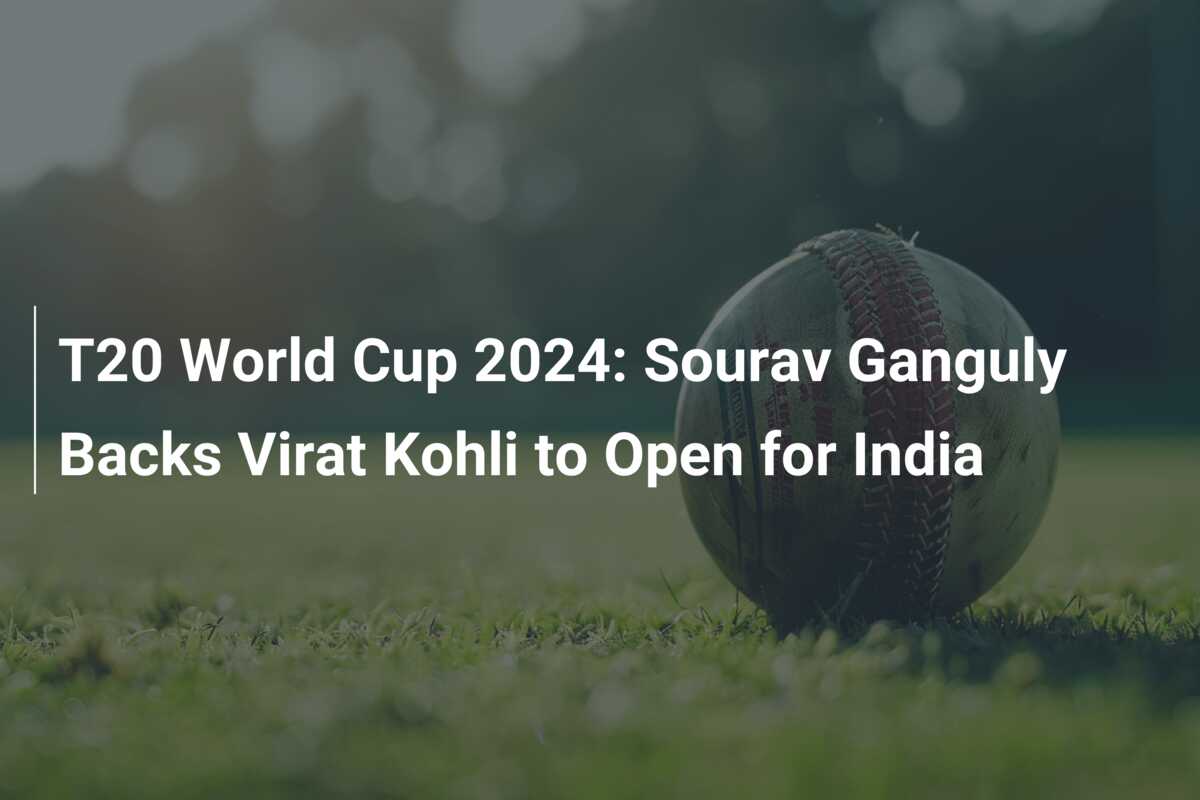 T20 World Cup 2024: Sourav Ganguly Backs Virat Kohli to Open for India - 777score.com