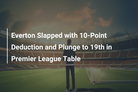 Everton Slapped with 10-Point Deduction and Plunge to 19th in Premier ...