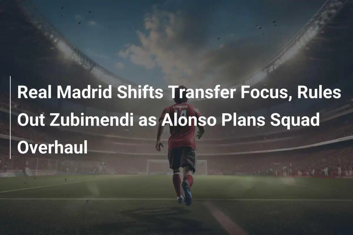 Real Madrid Shifts Transfer Focus, Rules Out Zubimendi as Alonso Plans ...