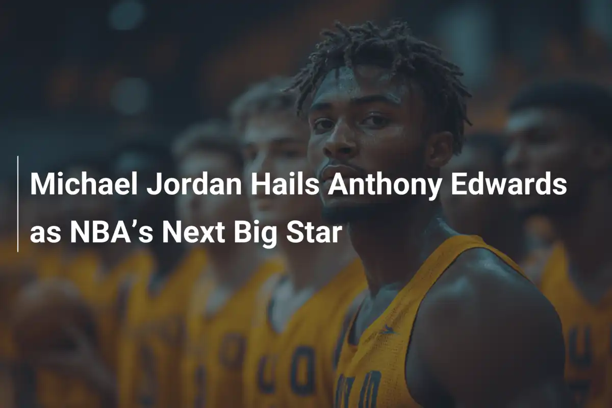 Michael Jordan Hails Anthony Edwards as NBA’s Next Big Star - footboom1.com