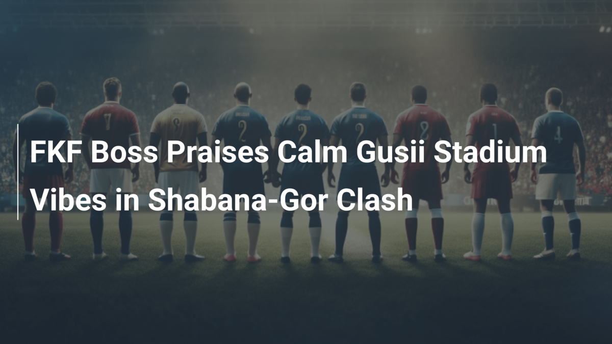 FKF Boss Praises Calm Gusii Stadium Vibes in Shabana-Gor Clash ...