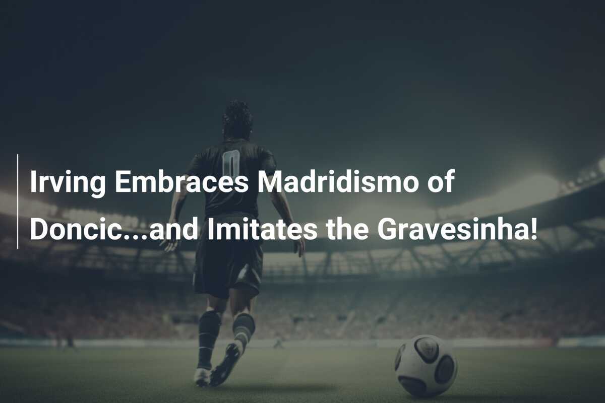 Irving Embraces Madridismo of Doncic...and Imitates the Gravesinha ...
