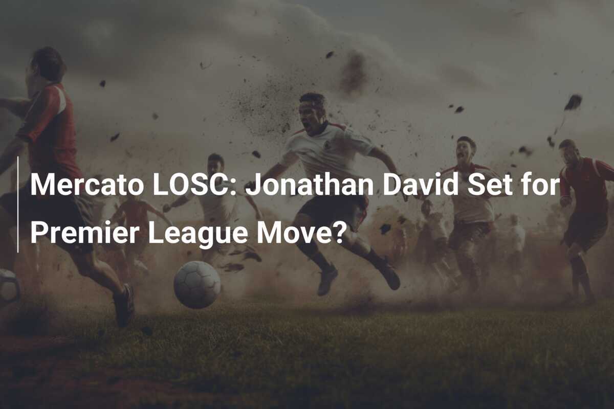 Mercato LOSC: ¿Jonathan David rumbo a la Premier League? - footboom1.com