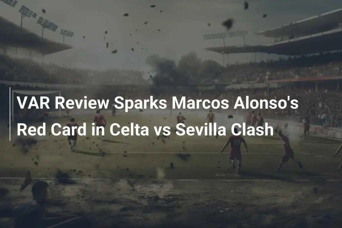 VAR Review Sparks Marcos Alonso's Red Card in Celta vs Sevilla Clash ...