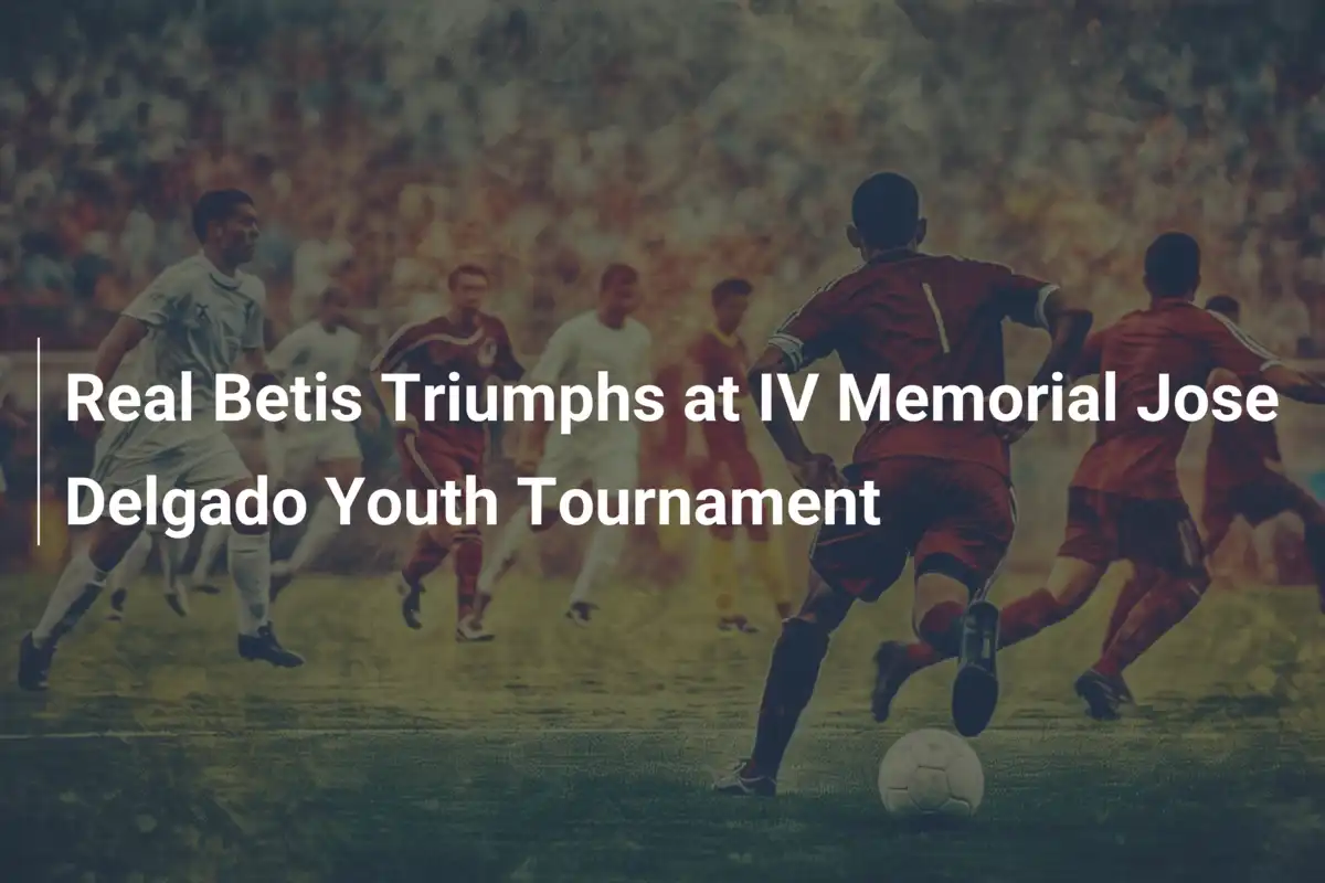 Real Betis Triumphs at IV Memorial Jose Delgado Youth Tournament ...