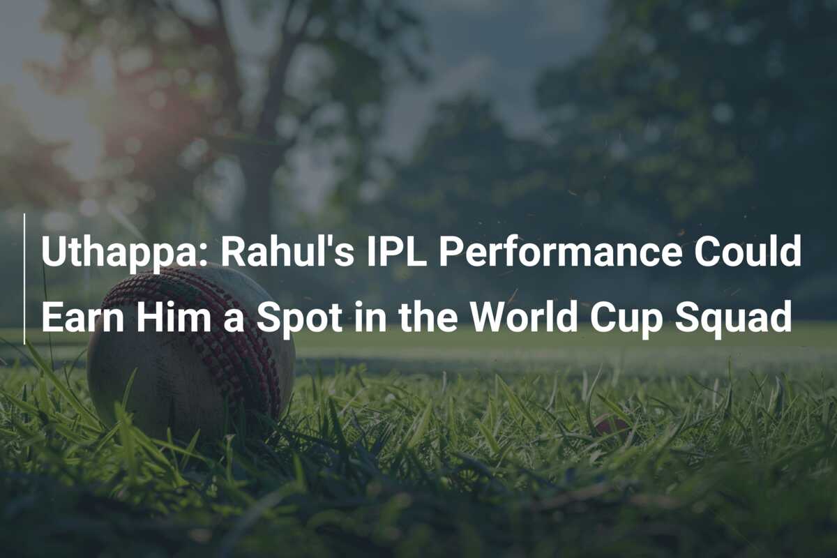 Uthappa: Rahul's IPL Performance Could Earn Him a Spot in the World Cup Squad - 777score.com