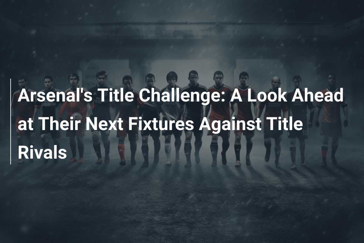 Arsenal's Title Challenge: A Look Ahead at Their Next Fixtures Against ...