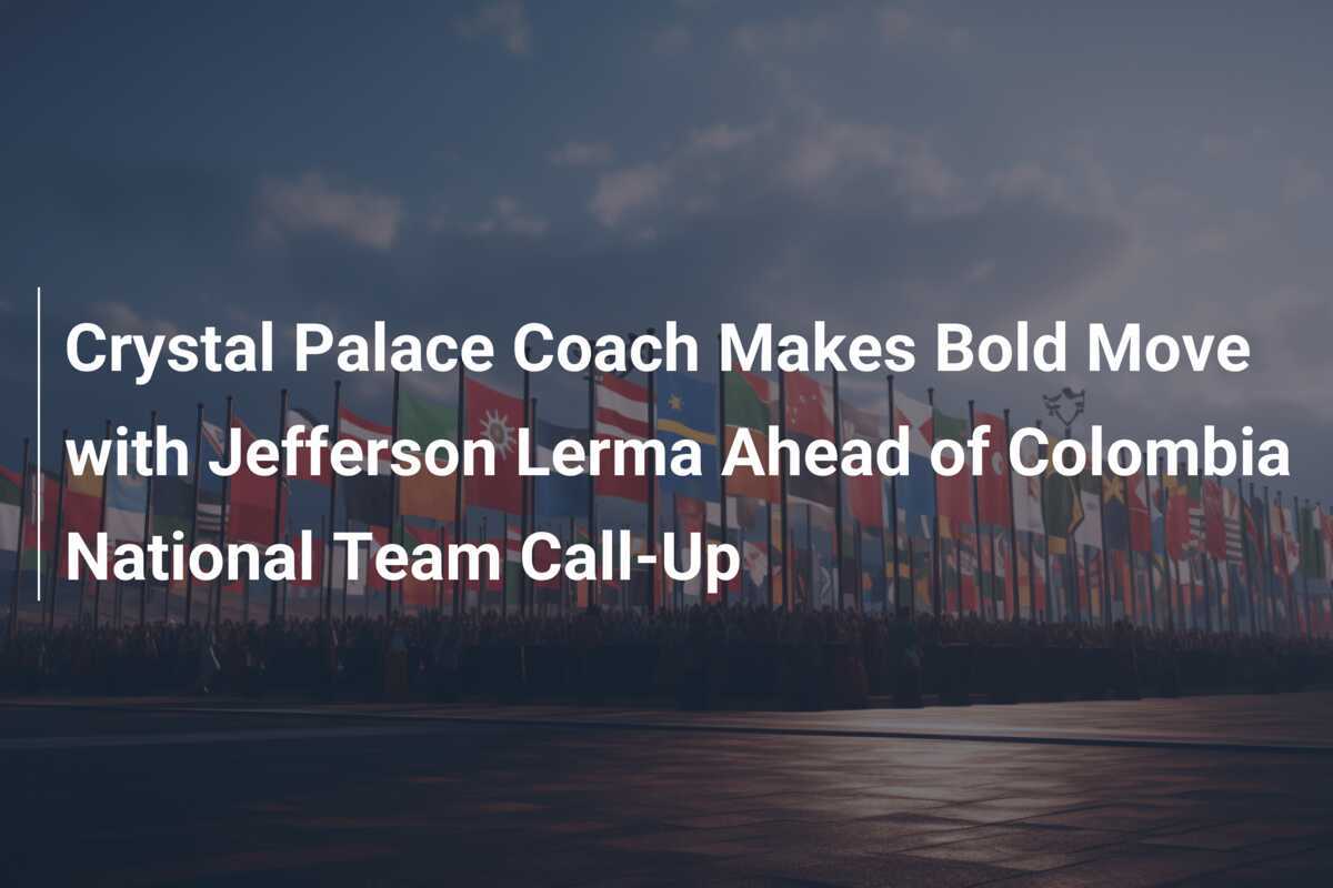 Crystal Palace Coach Makes Bold Move with Jefferson Lerma Ahead of ...
