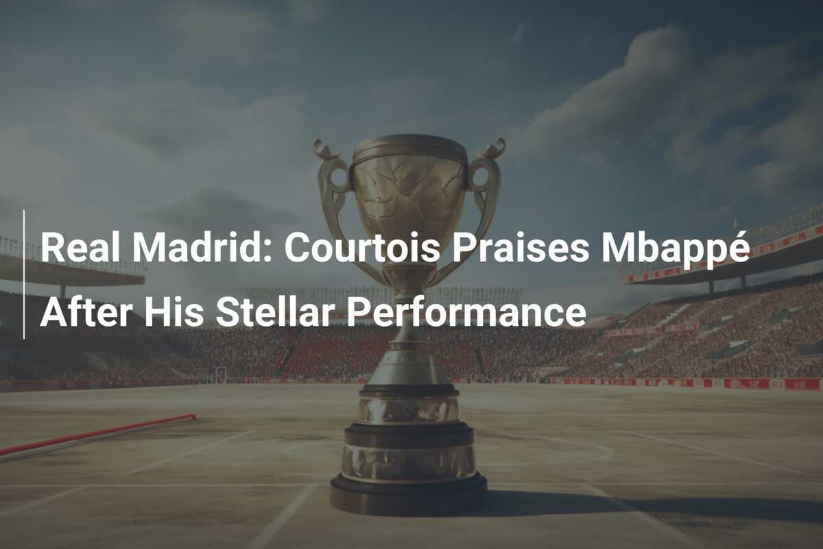 Real Madrid: Courtois Praises Mbappé After His Stellar Performance ...