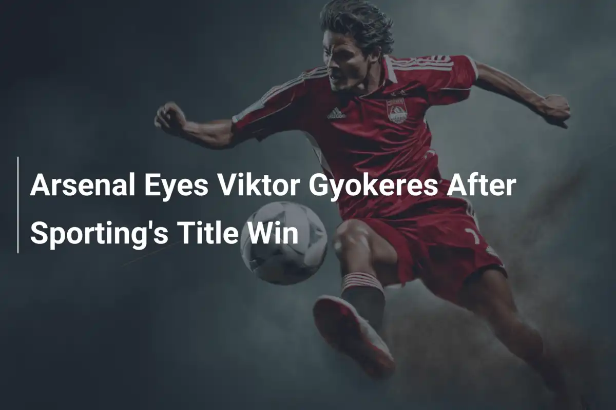Arsenal Eyes Viktor Gyokeres After Sporting's Title Win - footboom1.com