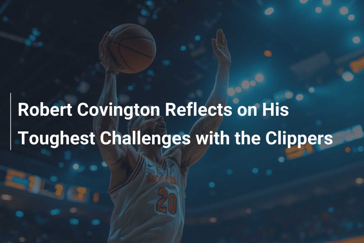 Robert Covington Reflects on His Toughest Challenges with the Clippers ...