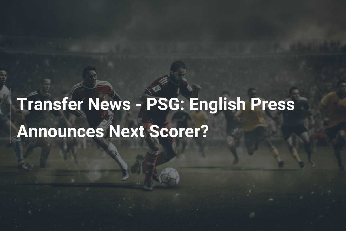 News de Transfert PSG La Presse Anglaise Annonce le Prochain Buteur footboom1