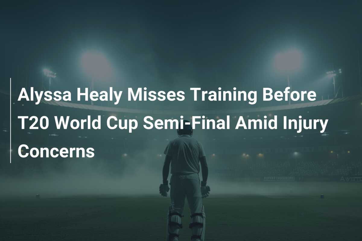 Alyssa Healy Misses Training Before T20 World Cup Semi-Final Amid ...
