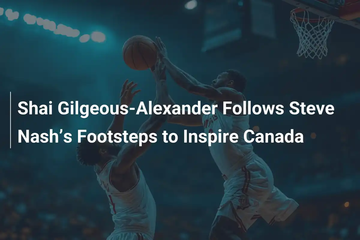 Shai Gilgeous-Alexander Follows Steve Nash’s Footsteps to Inspire Canada - footboom1.com