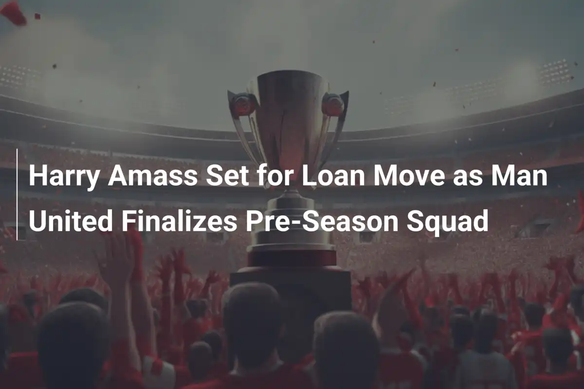 Harry Amass prêt à être prêté alors que Man United boucle son groupe pour la pré-saison ...