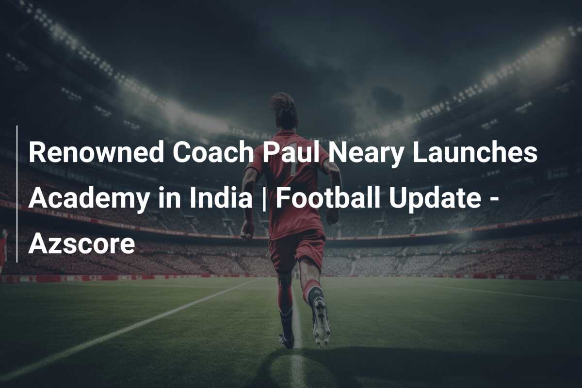 Renowned Coach Paul Neary Launches Academy in India | Football Update - Azscore - azscore.com