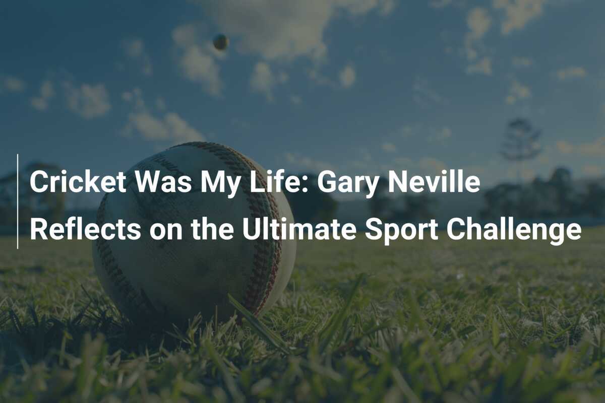 Cricket Was My Life: Gary Neville Reflects on the Ultimate Sport ...