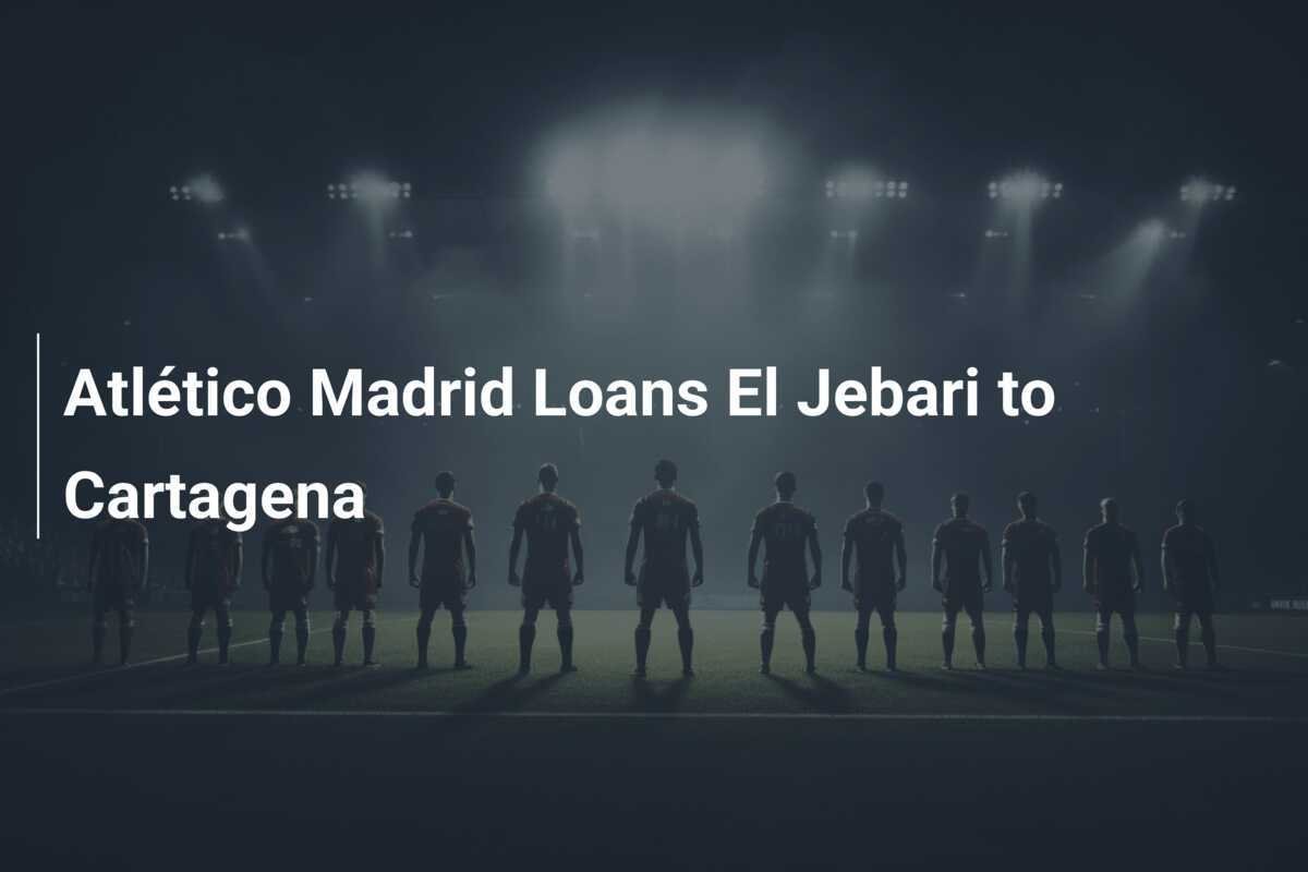 Atlético de Madrid cede a El Jebari al Cartagena - footboom1.com