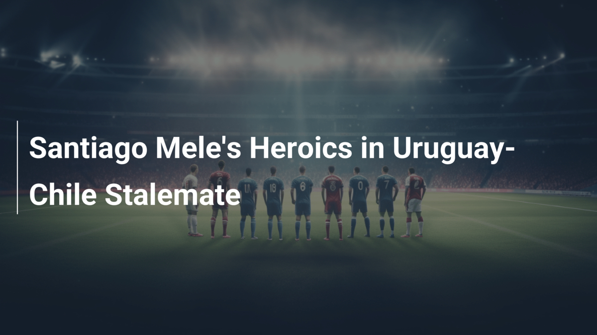 Santiago Mele's Heroics in Uruguay-Chile Stalemate - footboom1.com
