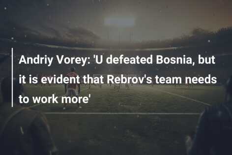 Andriy Vorey: 'U defeated Bosnia, but it is evident that Rebrov's team ...