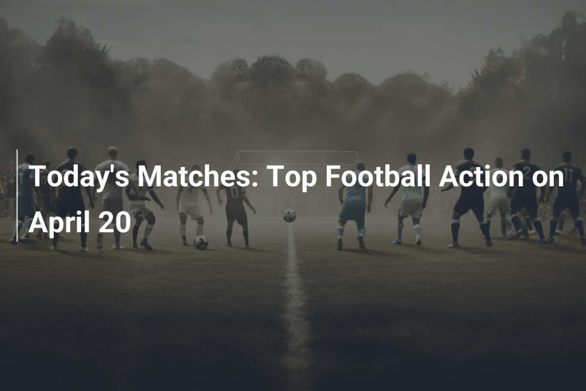 Today's Matches: Top Football Action on April 20 - footboom1.com