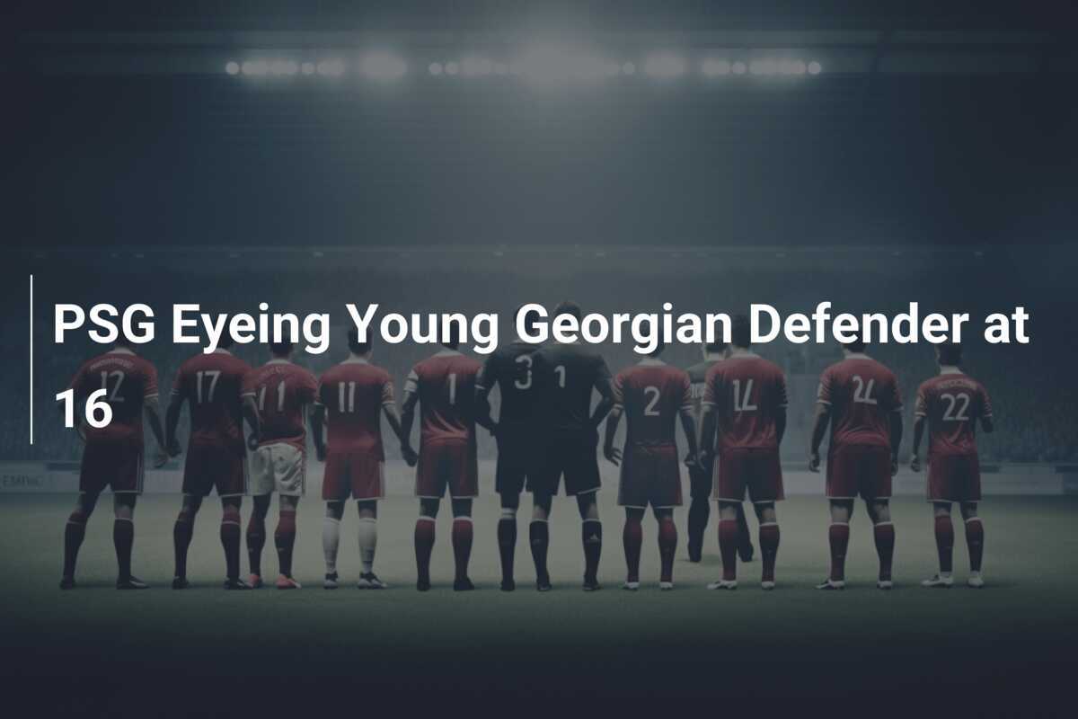 PSG Eyeing Young Georgian Defender at 16 - footboom1.com