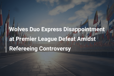 Wolves Duo Express Disappointment at Premier League Defeat Amidst ...