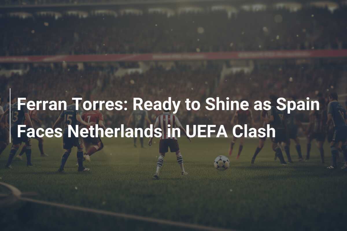 Ferran Torres Pronto a Brillare Con la Spagna in UEFA - footboom1.com