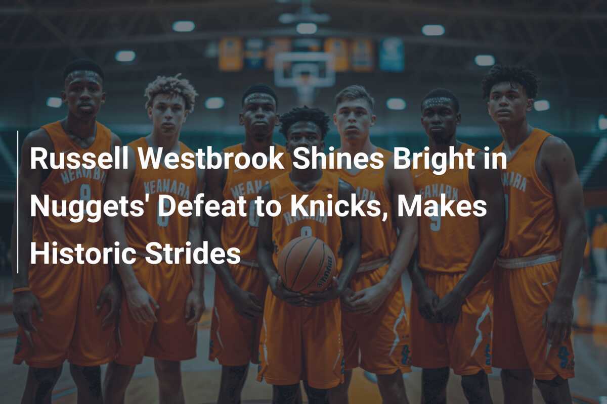 Russell Westbrook Shines Bright in Nuggets' Defeat to Knicks, Makes ...