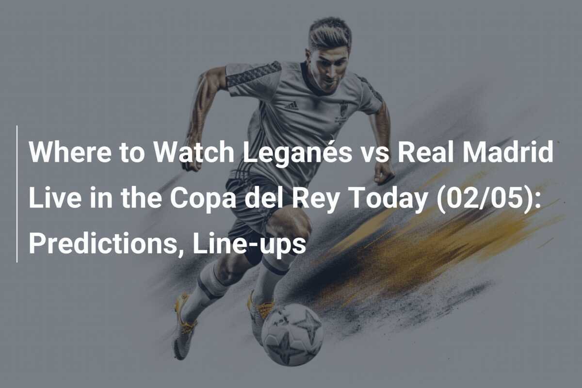 Where to Watch Leganés vs Real Madrid Live in the Copa del Rey Today (02/05): Predictions, Line ...