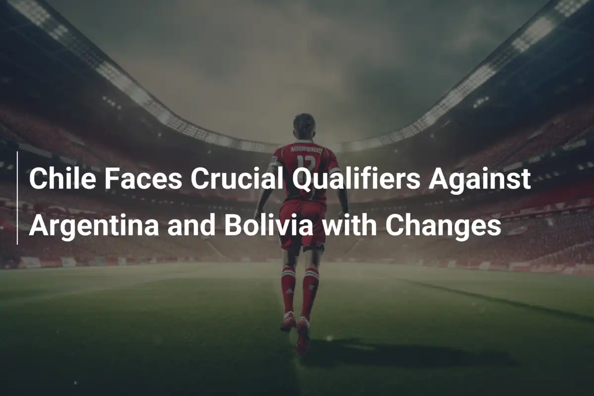 Chile Faces Crucial Qualifiers Against Argentina and Bolivia with ...