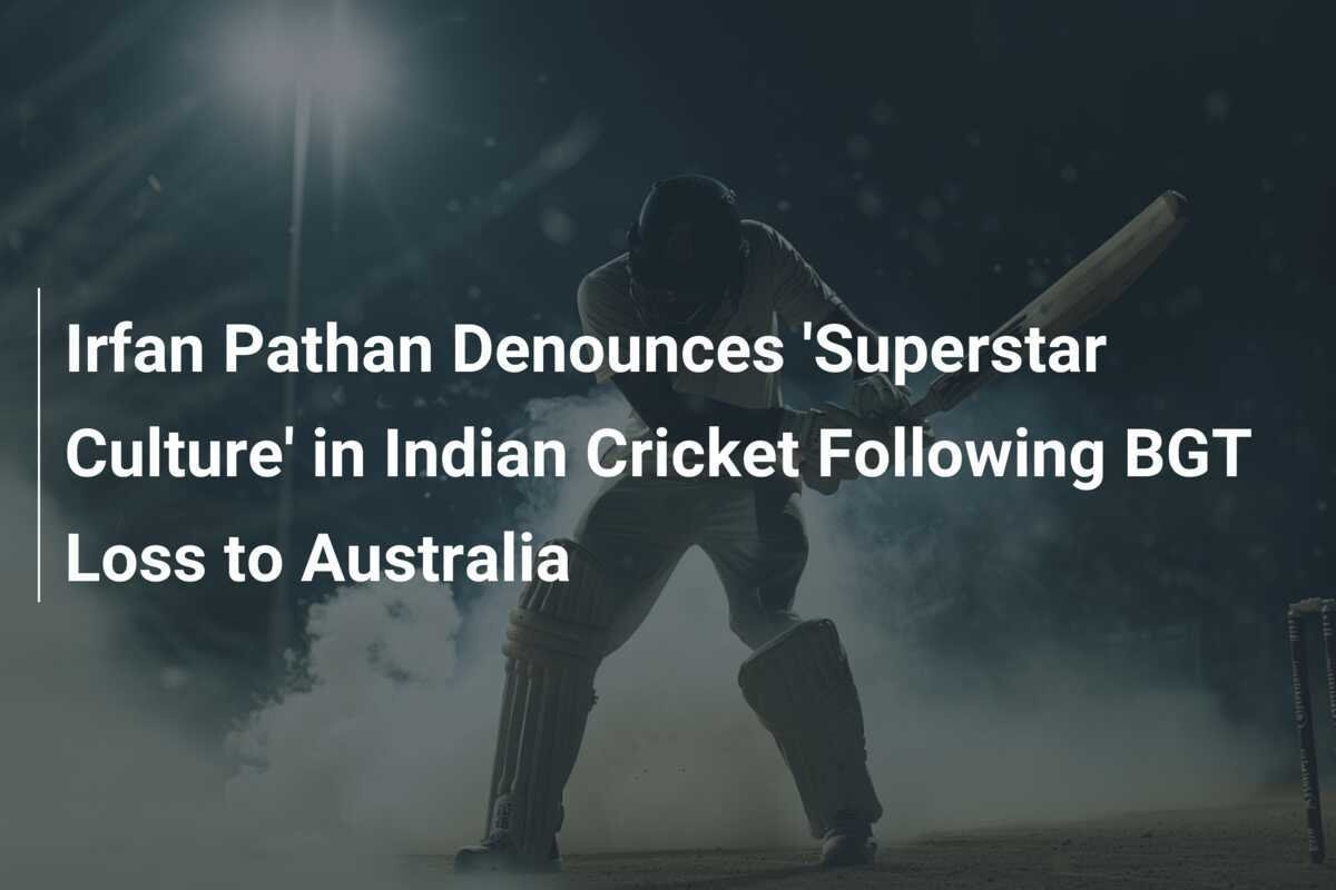 Irfan Pathan Denounces 'Superstar Culture' in Indian Cricket Following ...