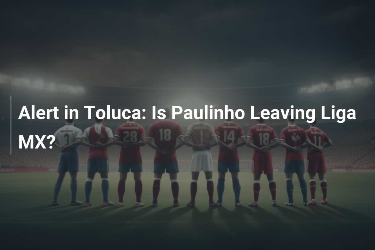 Alert in Toluca: Is Paulinho Leaving Liga MX? - footboom1.com