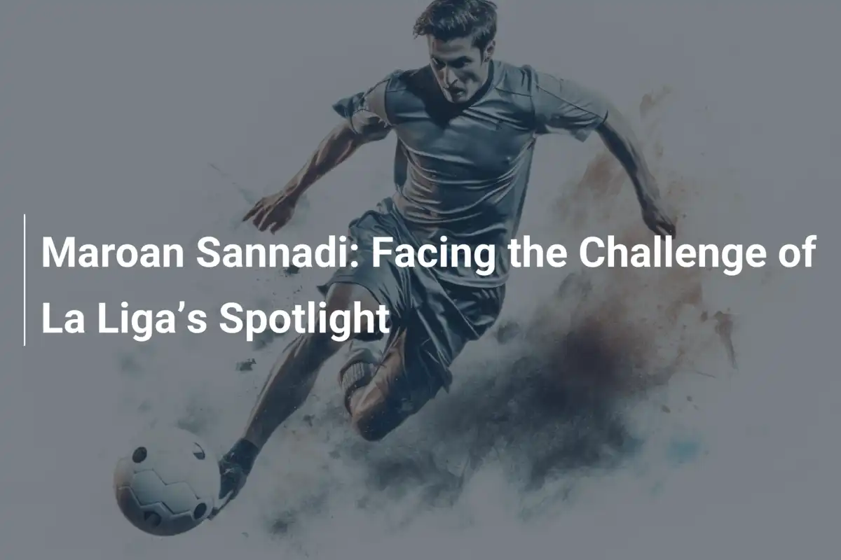 Maroan Sannadi: Facing the Challenge of La Liga’s Spotlight - footboom1.com