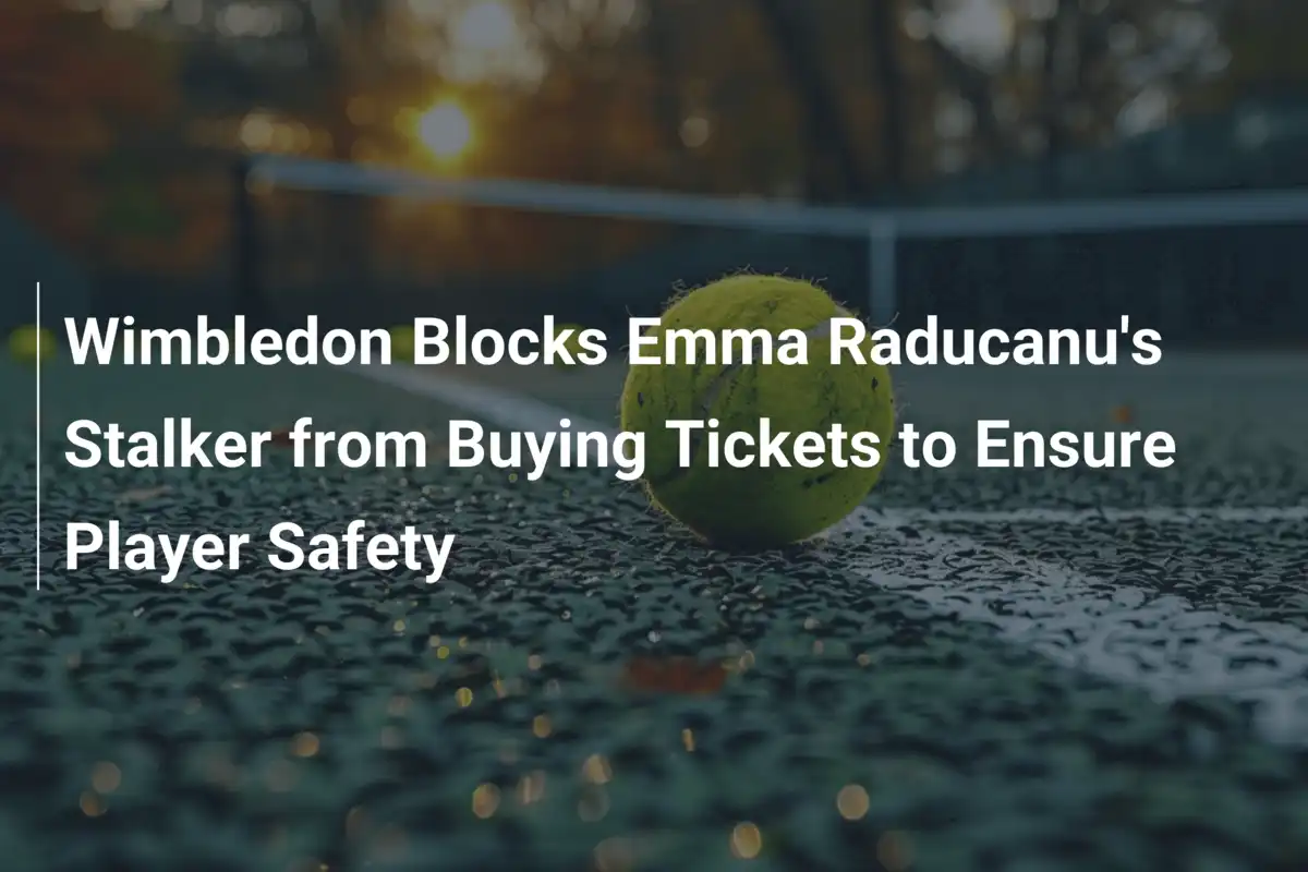 Wimbledon Blocks Emma Raducanu's Stalker from Buying Tickets to Ensure ...